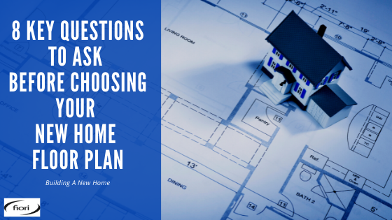 8 Key Questions To Ask Before Choosing Your New Home Floor Plan - Fiori ...